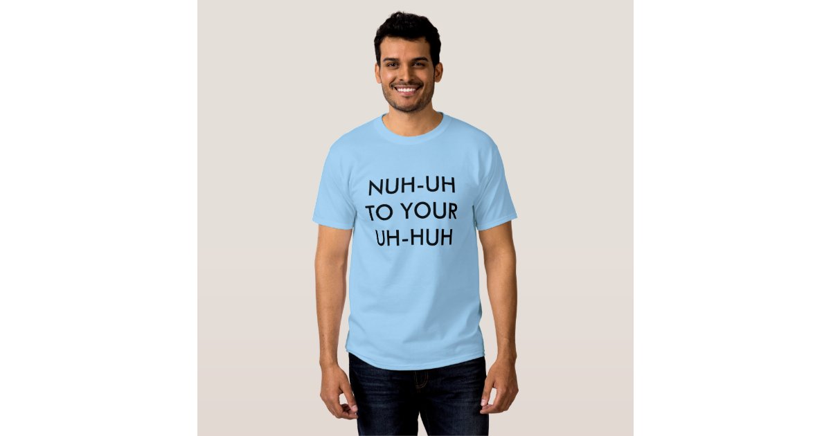 NUH-UH TO YOUR UH-HUH T-Shirt | Zazzle