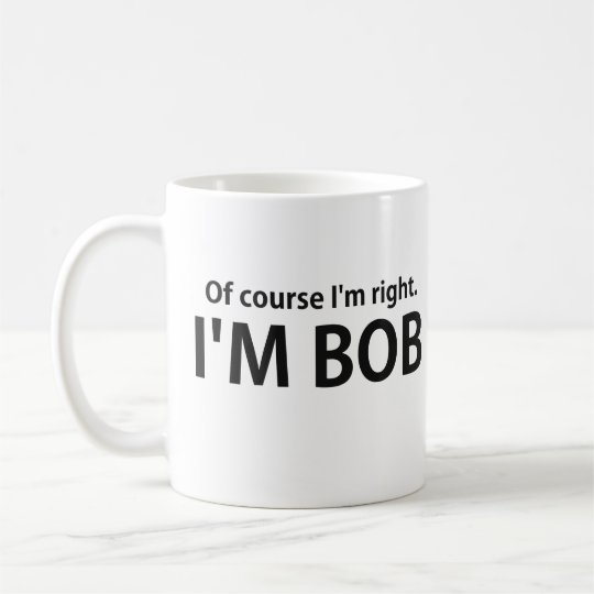 Of Course I'm Right I'm BOB Coffee Mug | Zazzle.com