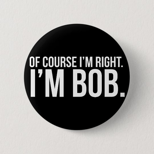 Of course i'm right. I'm BOB. Pinback Button | Zazzle.com