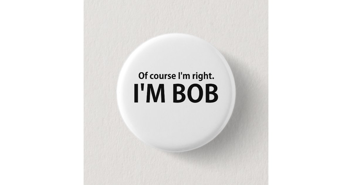 Of Course I'm Right I'm BOB Pinback Button | Zazzle