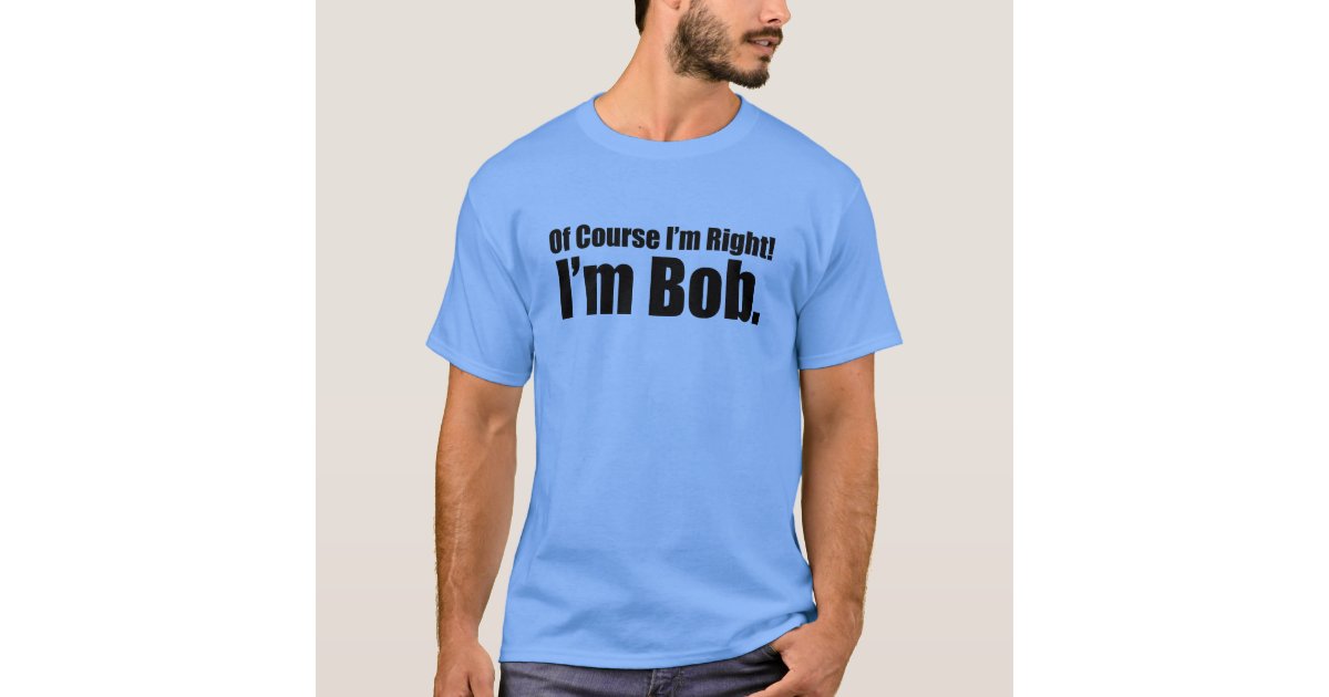 of course i'm right i'm bob T-Shirt | Zazzle