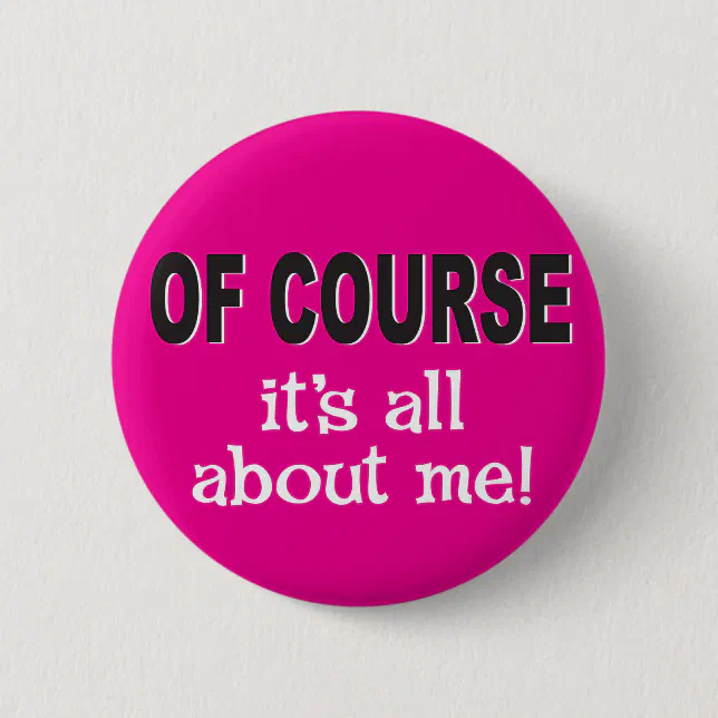 Of course it's all about me pinback button | Zazzle