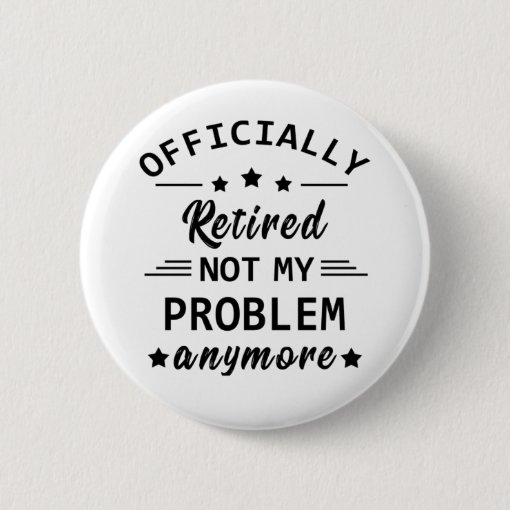 officially retired not my problem anymore button | Zazzle