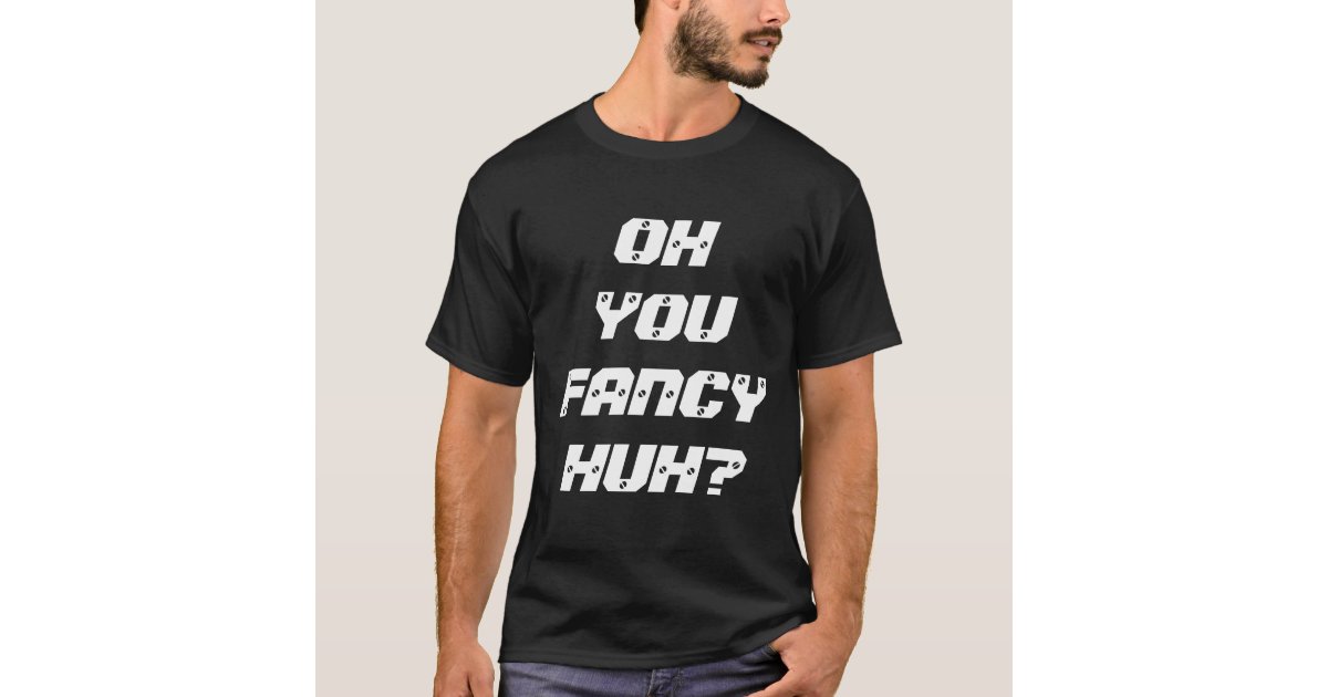 OH YOU FANCY HUH? T-Shirt | Zazzle