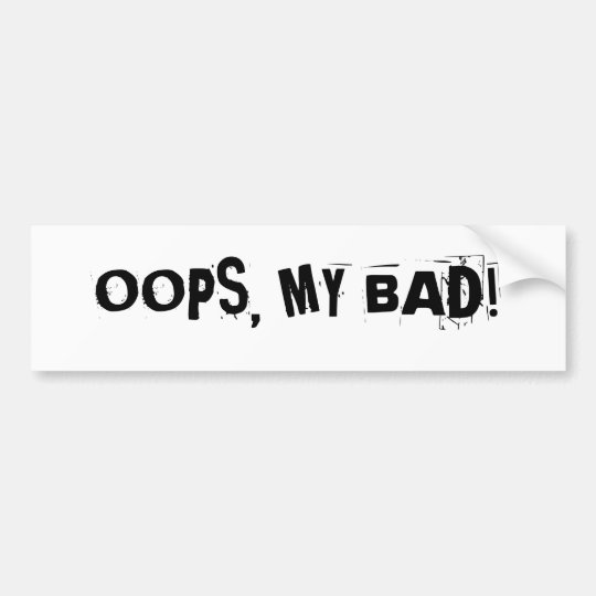 "OOPS, MY BAD!" bumper sticker | Zazzle.com