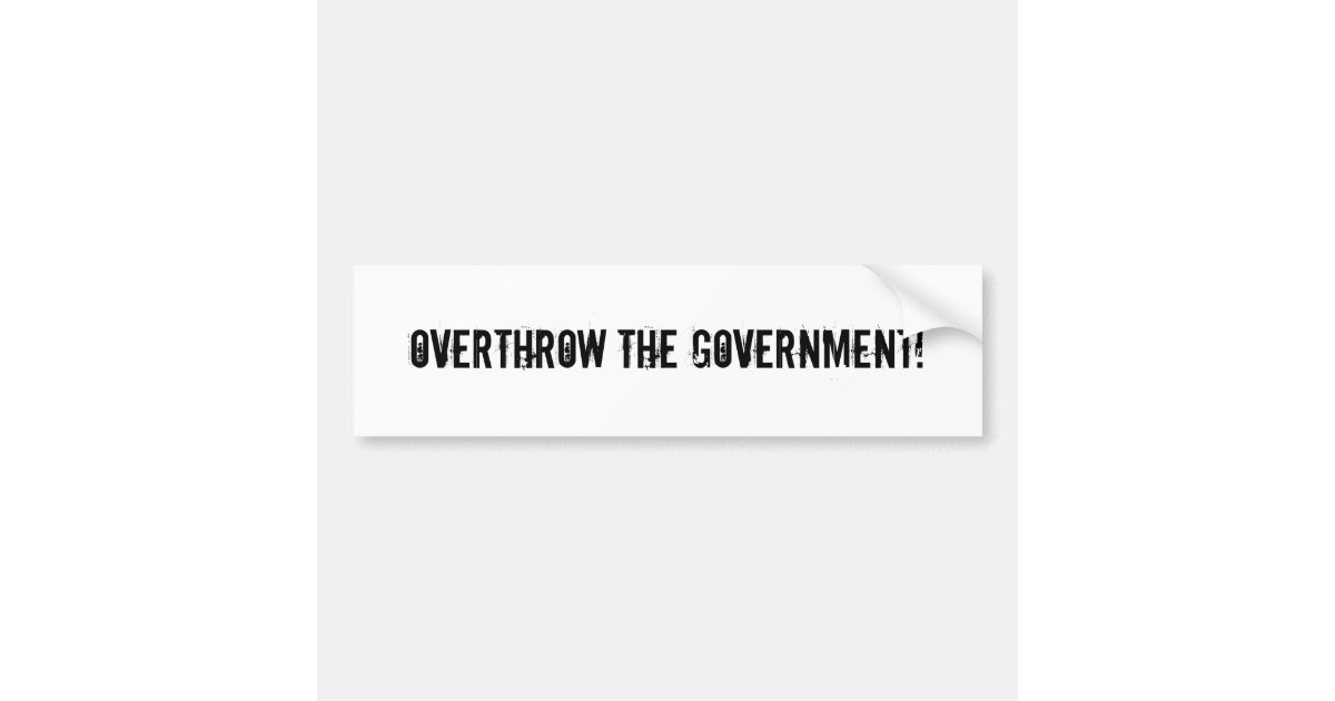 Overthrow the government! bumper sticker | Zazzle
