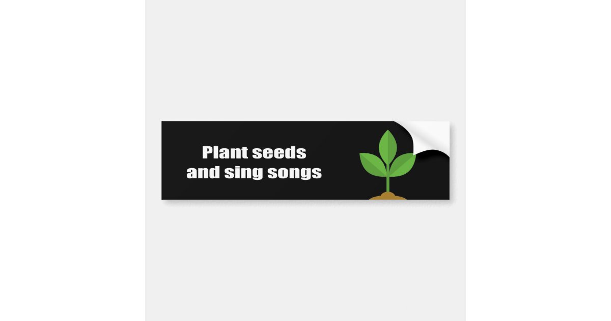 Plant seeds and sing songs - bumper sticker | Zazzle