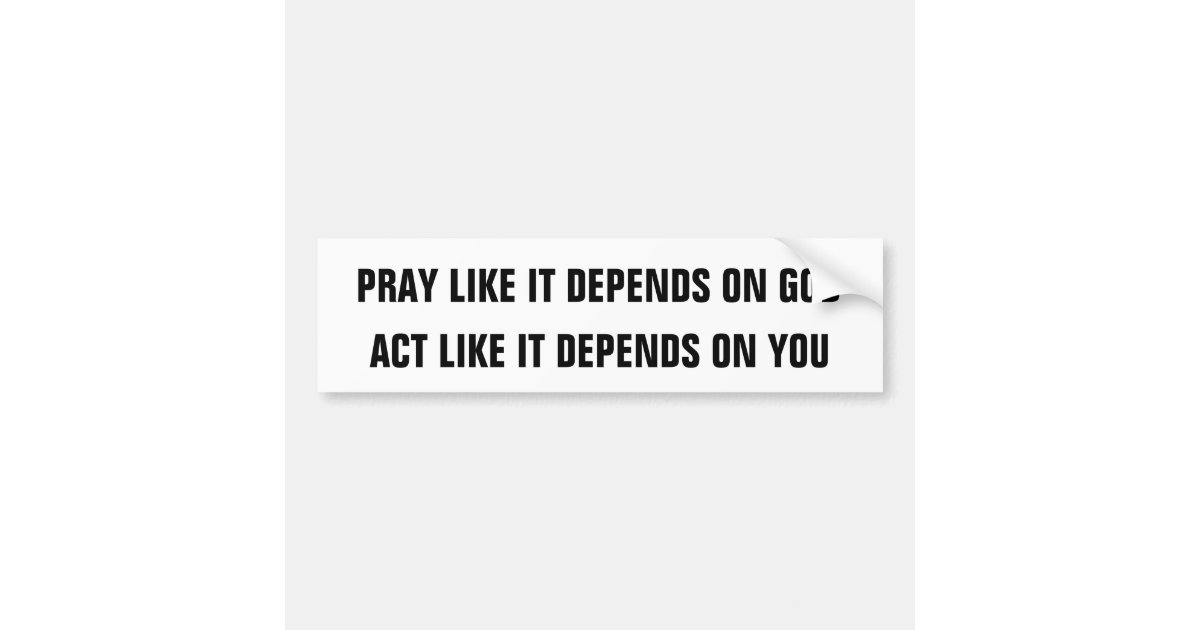 PRAY LIKE IT DEPENDS ON GOD, ACT LIKE IT DEPEND... BUMPER STICKER | Zazzle