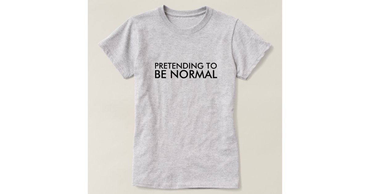 PRETENDING TO BE NORMAL T-Shirt | Zazzle