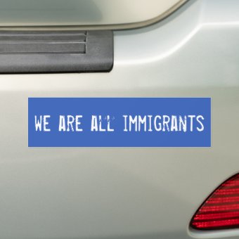 pro-immigrant bumper sticker | Zazzle