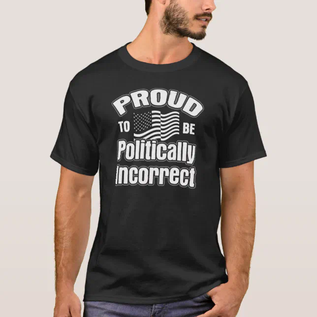 Proud to be Politically Incorrect T-Shirt | Zazzle