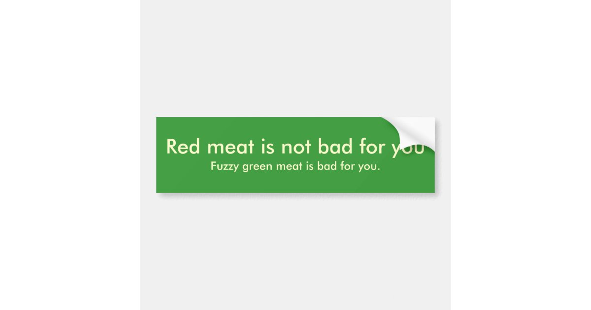 Red meat is not bad for you , Fuzzy green meat ... Bumper Sticker | Zazzle