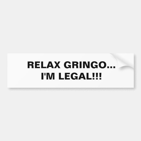 RELAX GRINGO... I'M LEGAL!!! BUMPER STICKER | Zazzle.com