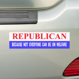Republican Because Not Everyone Can Be On Welfare Bumper Sticker | Zazzle
