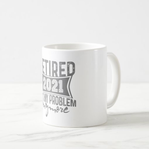 Retired 2021 Not My Problem Anymore Retirement Coffee Mug | Zazzle