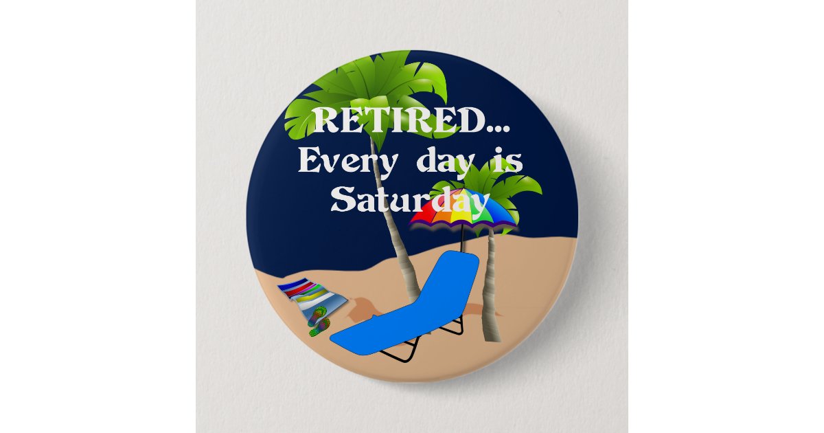Retired...Every Day is Saturday Pinback Button | Zazzle