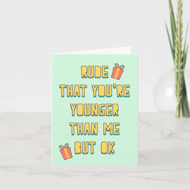 Rude, that you are younger than me, but ok card | Zazzle