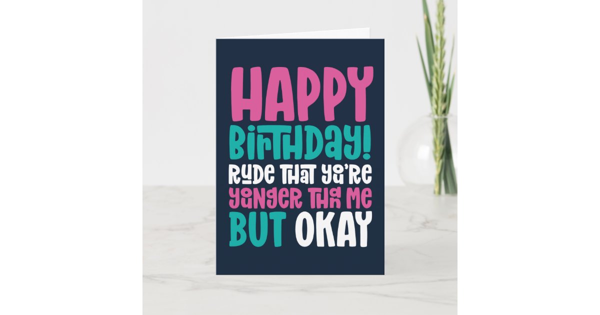 Rude You're Younger Than Me But Ok Funny Birthday Card | Zazzle