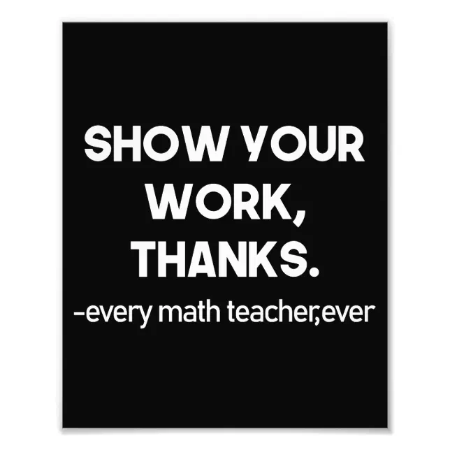 Show Your Work Thanks Every Math Teacher Ever Photo Print | Zazzle