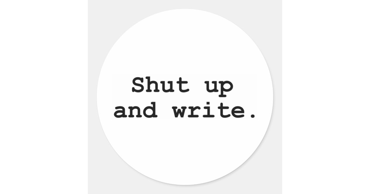 Shut up and write classic round sticker | Zazzle