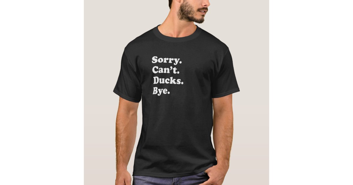 Sorry Can't Ducks Bye Duck T-Shirt | Zazzle