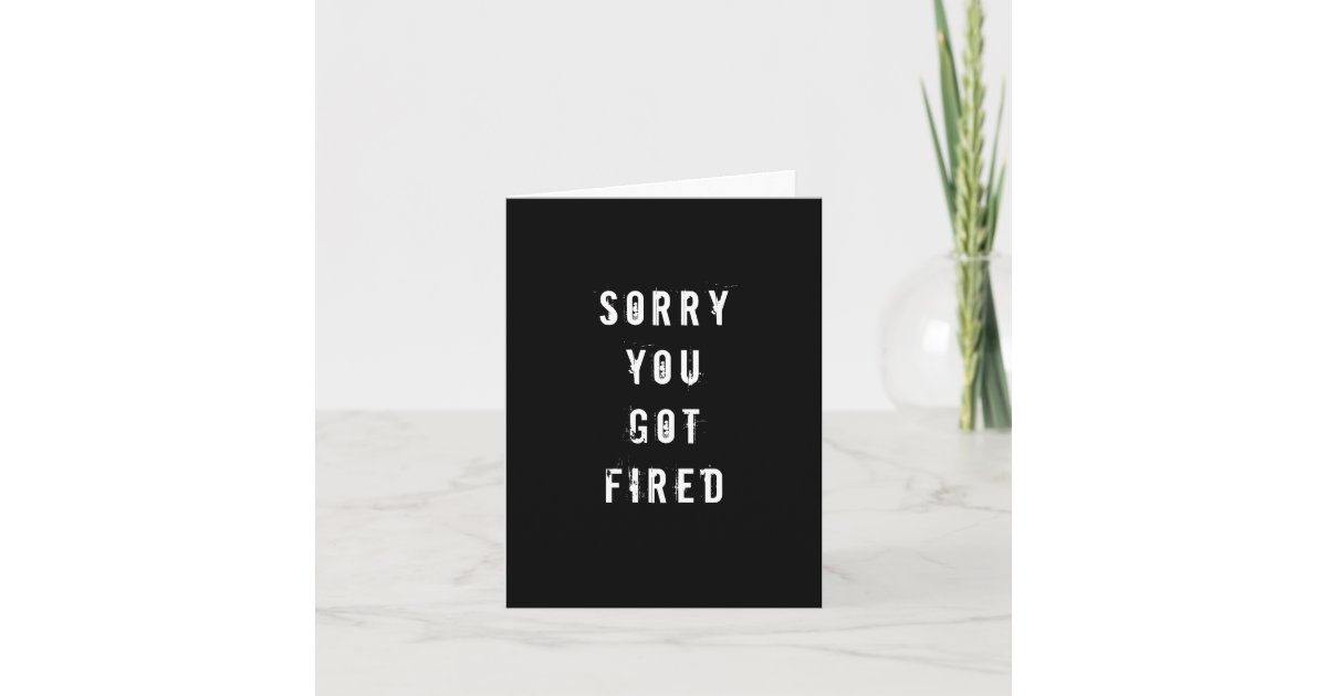 Sorry You Got Fired Card | Zazzle