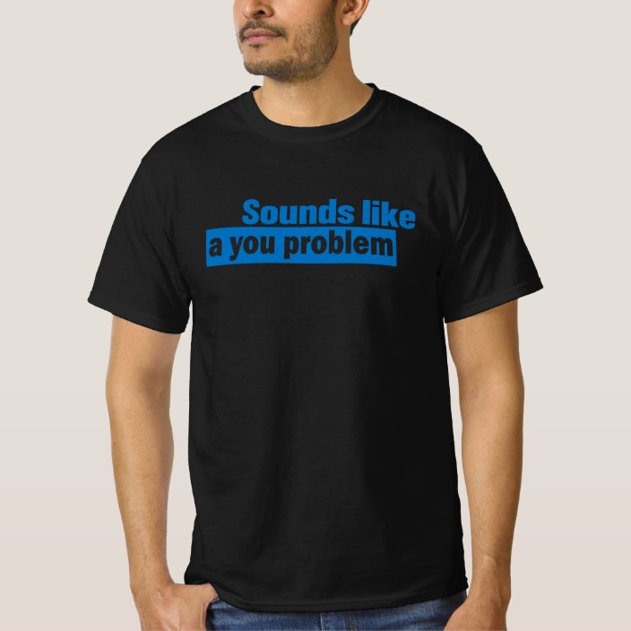 Sounds Like A You Problem Funny Saying Graphic Me T-Shirt | Zazzle.com