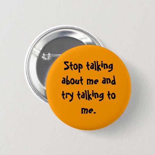 Stop talking about me and try talking to me. button | Zazzle