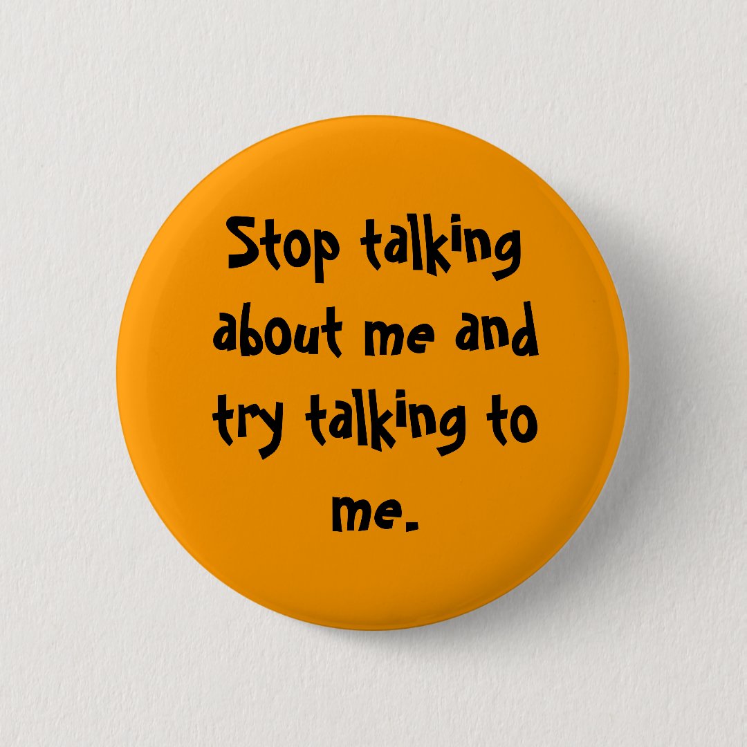 Stop talking about me and try talking to me. button | Zazzle