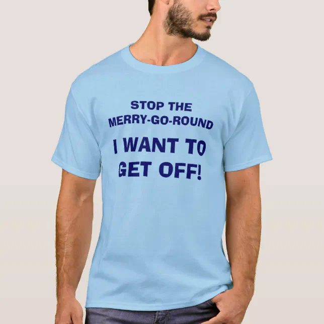 STOP THE MERRY-GO-ROUND, I WANT TO GET OFF! T-Shirt | Zazzle