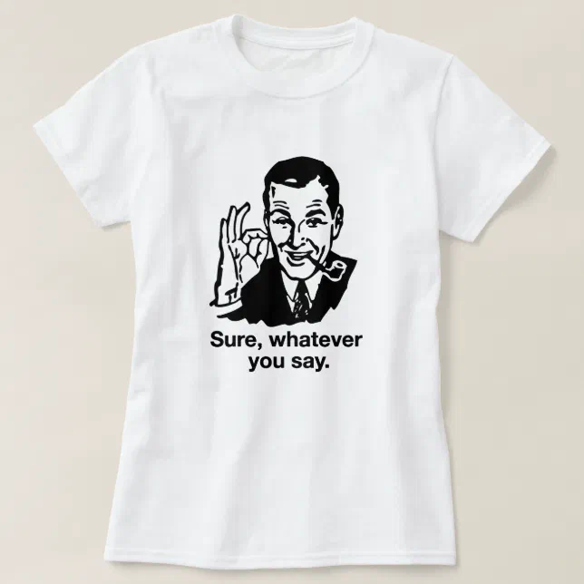 "Sure, Whatever you say" Shirt | Zazzle