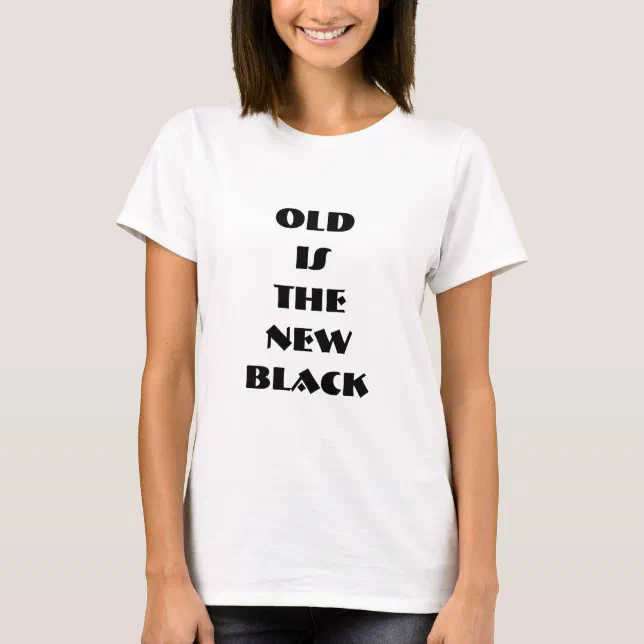 T SHIRT- OLD IS THE NEW BLACK T-Shirt | Zazzle