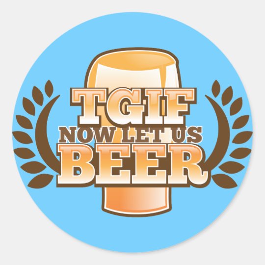 TGIF now let's BEER! (Thank God it's Friday) Classic Round Sticker ...