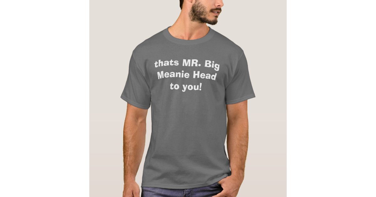 thats MR. Big Meanie Head to you! T-Shirt | Zazzle