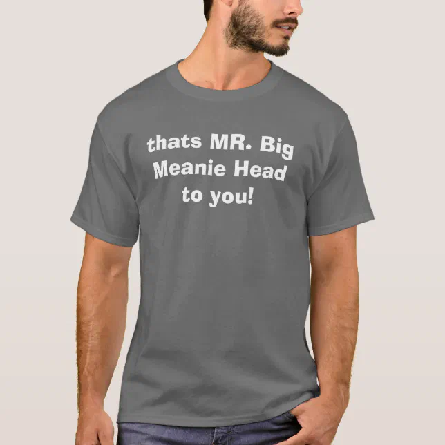 thats MR. Big Meanie Head to you! T-Shirt | Zazzle