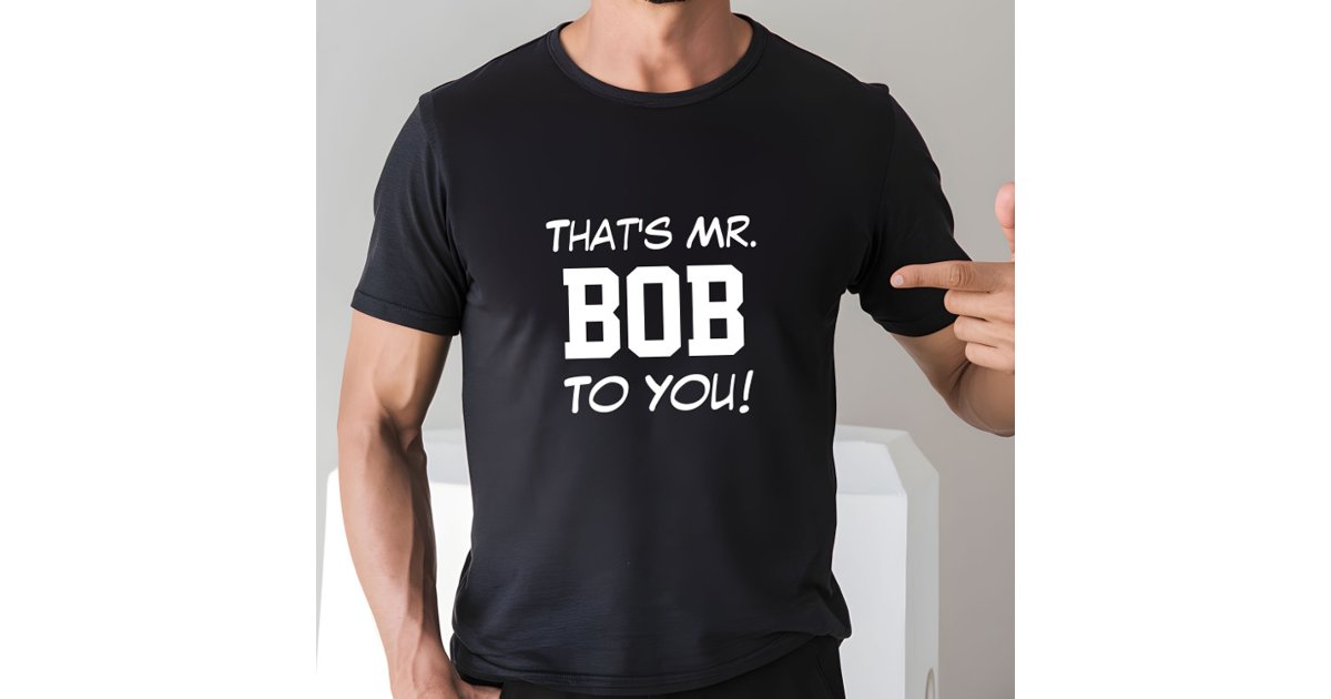 That's Mr. Bob To You! T-Shirt | Zazzle