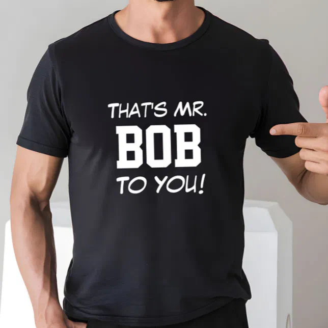 That's Mr. Bob To You! T-Shirt | Zazzle
