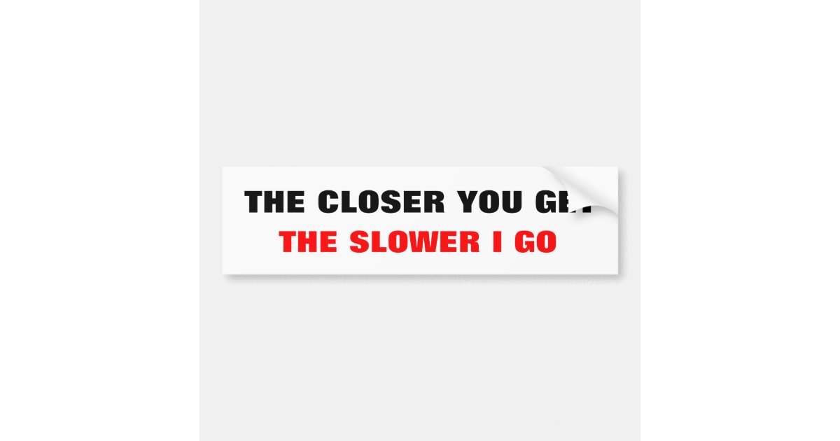 THE CLOSER YOU GET, THE SLOWER I GO BUMPER STICKER | Zazzle