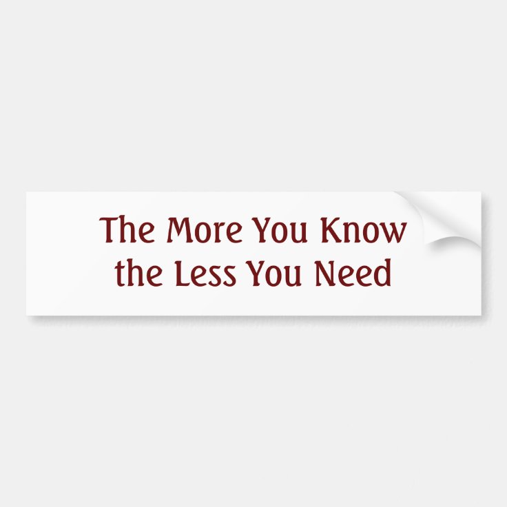 The More You Know the Less You Need Bumper Sticker | Zazzle