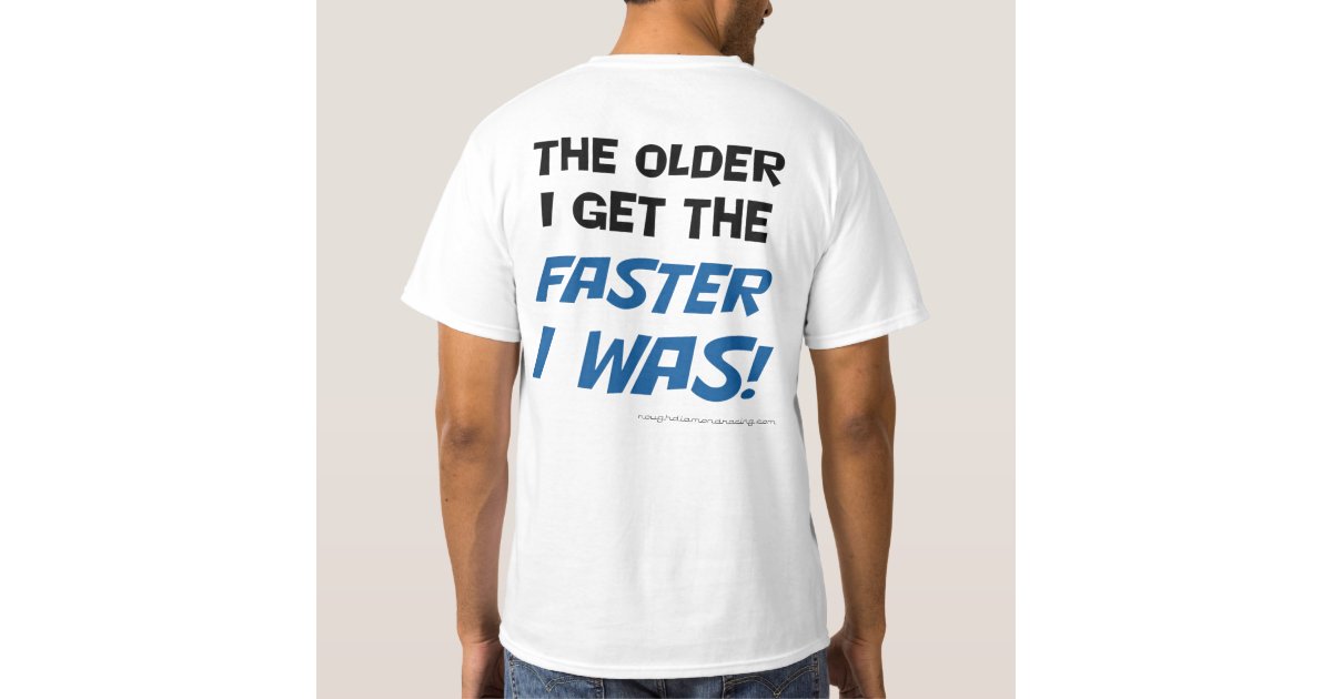 The older I get the faster I was! Tee shirt | Zazzle The older I get the faster I was! Tee shirt | Zazzle