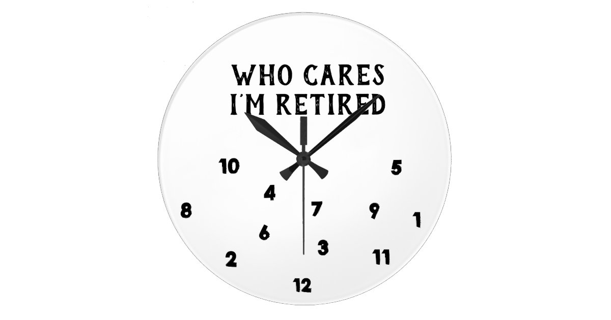 THE **WHO CARE I'M RETIRED** CLOCK | Zazzle.com