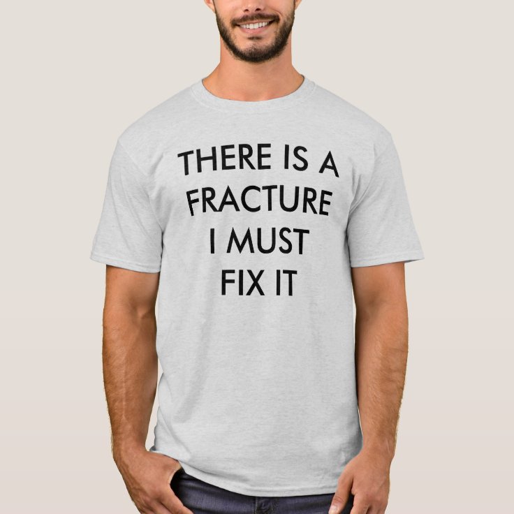 THERE IS A FRACTURE I MUST FIX IT T-Shirt | Zazzle