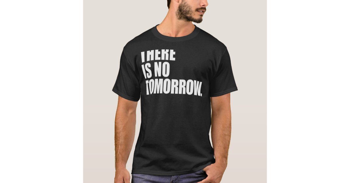 There Is No Tomorrow T-Shirt | Zazzle