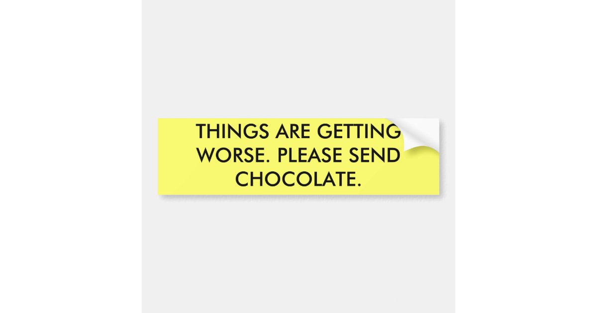 THINGS ARE GETTING WORSE. PLEASE SEND CHOCOLATE. BUMPER STICKER | Zazzle