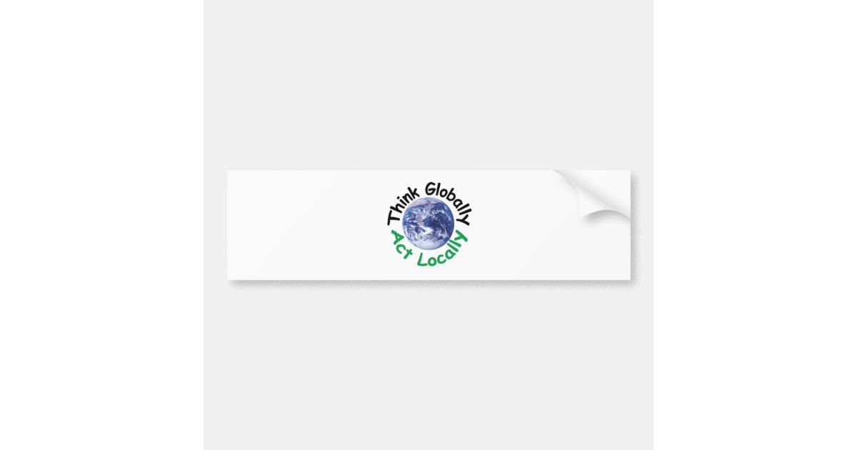Think Globally Act Locally Bumper Sticker | Zazzle
