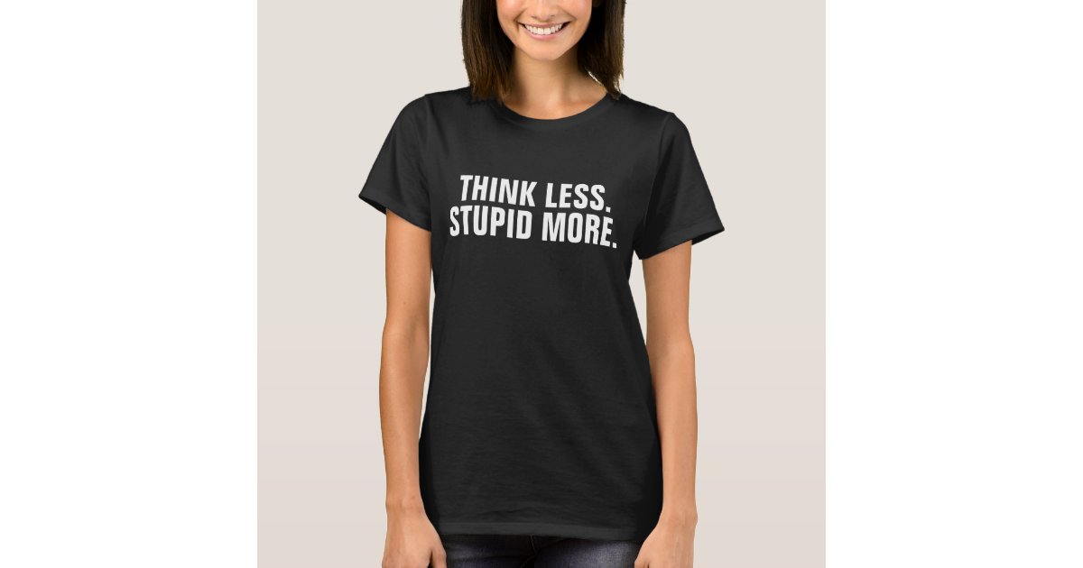 Think Less Stupid More T-Shirt | Zazzle