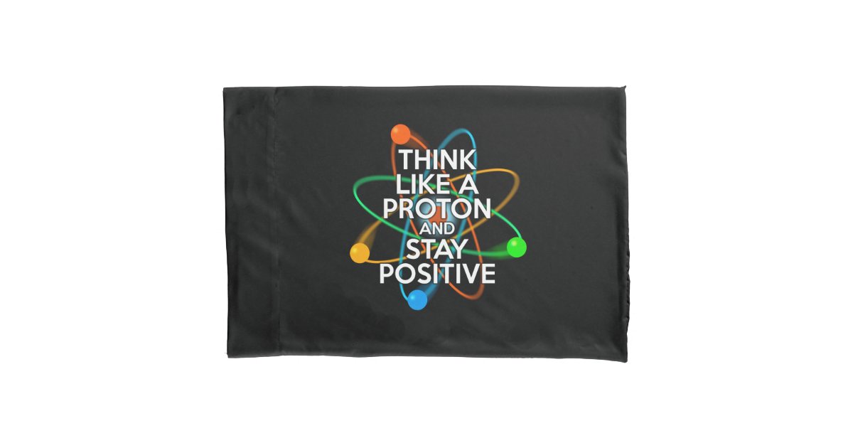 THINK LIKE A PROTON AND STAY POSITIVE PILLOW CASE | Zazzle