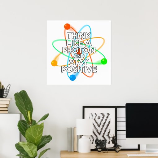 THINK LIKE A PROTON AND STAY POSITIVE POSTER | Zazzle