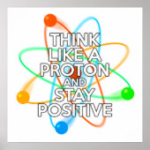THINK LIKE A PROTON AND STAY POSITIVE POSTER | Zazzle