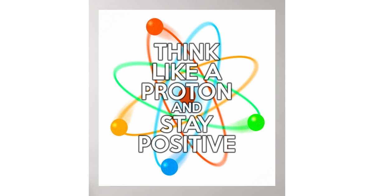 THINK LIKE A PROTON AND STAY POSITIVE POSTER | Zazzle